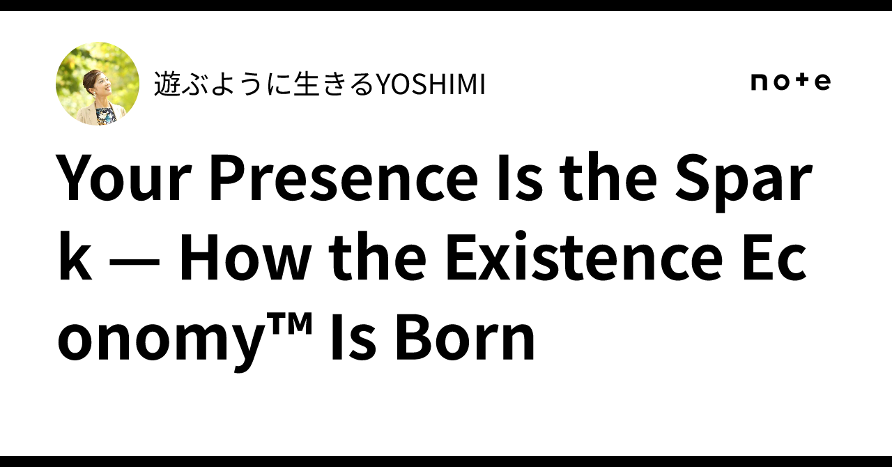 Your Presence Is the Spark — How the Existence Economy™ Is Born｜遊ぶように生きる🌈YOSHIMI