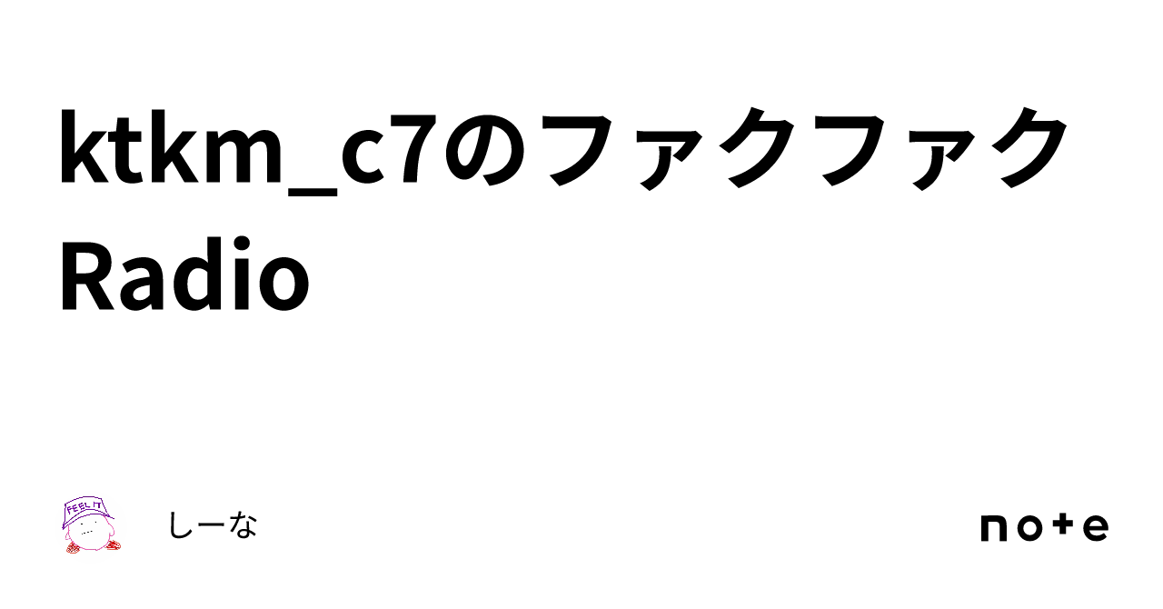 ktkm_c7のファクファクRadio｜しーな