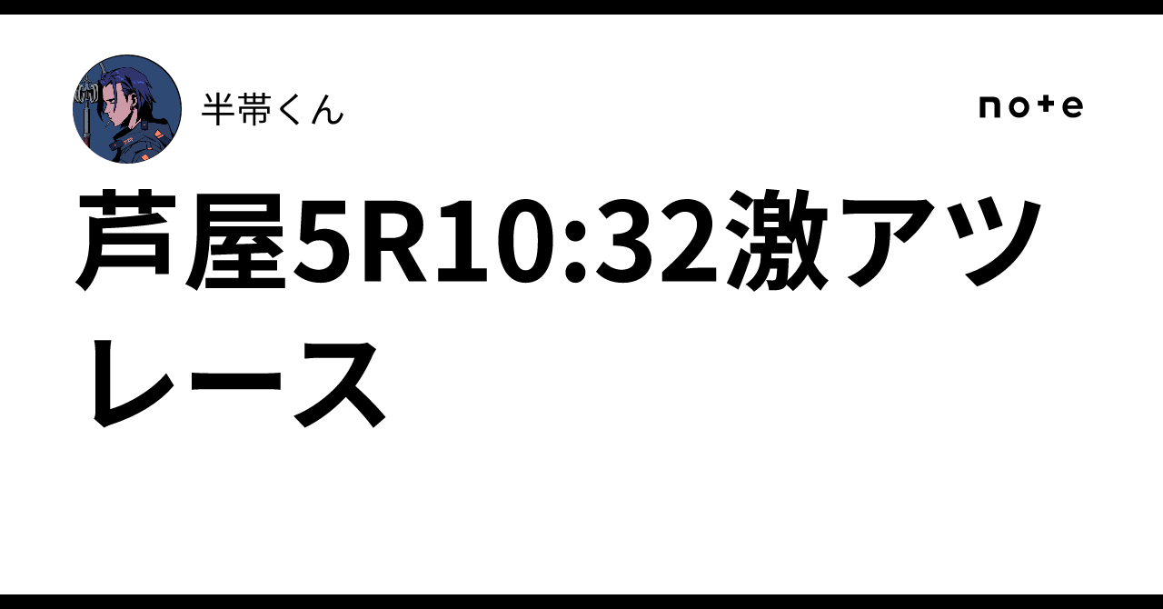 芦屋5R10:32激アツレース｜半帯くん🐉