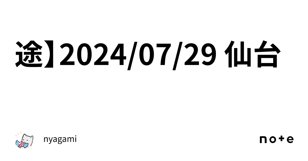 途】2024/07/29 仙台｜nyagami