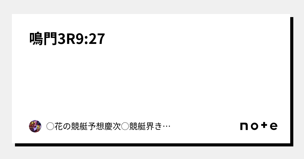 鳴門3R9:27｜🔸 ️花の競艇予想慶次 ️🔸👺競艇界きっての傾奇者👺｜note