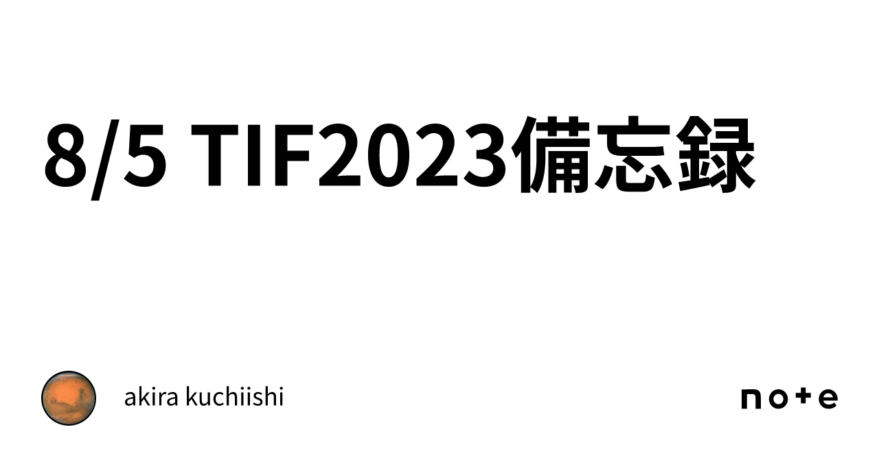 8/5 TIF2023備忘録｜akira kuchiishi