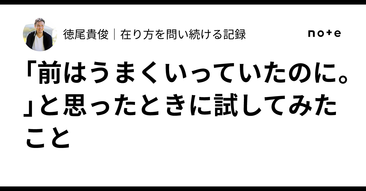 「前はうまくいっていたのに。」と思ったときに試してみたこと｜徳尾貴俊｜在り方を問い続ける記録