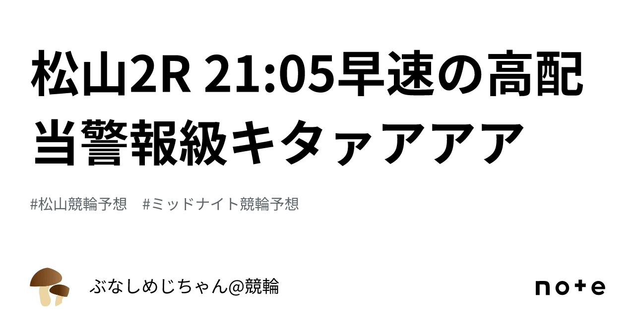 松山2R 21:05🔥⚠️早速の高配当警報級キタァアアア⚠️🔥｜ぶなしめじちゃん@競輪