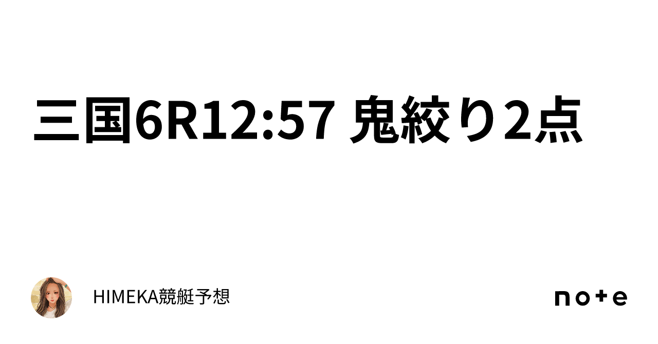 三国6R12:57 鬼絞り2点🔥｜HIMEKA競艇予想⭐️