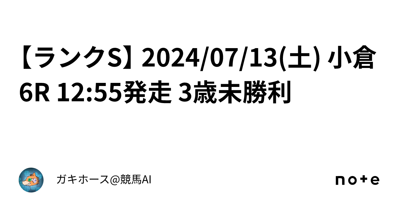 【ランクS】 2024/07/13(土) 小倉6R 12:55発走 3歳未勝利 ｜ガキホース@競馬AI