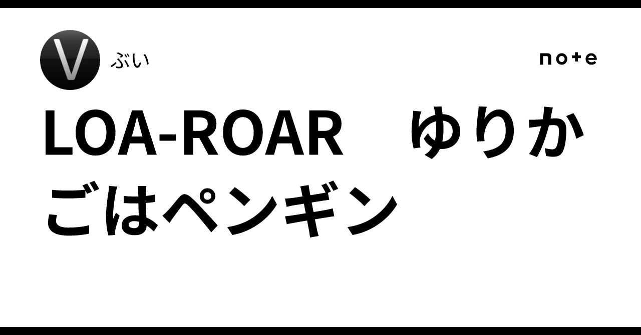 LOA-ROAR ゆりかごはペンギン｜ぶい