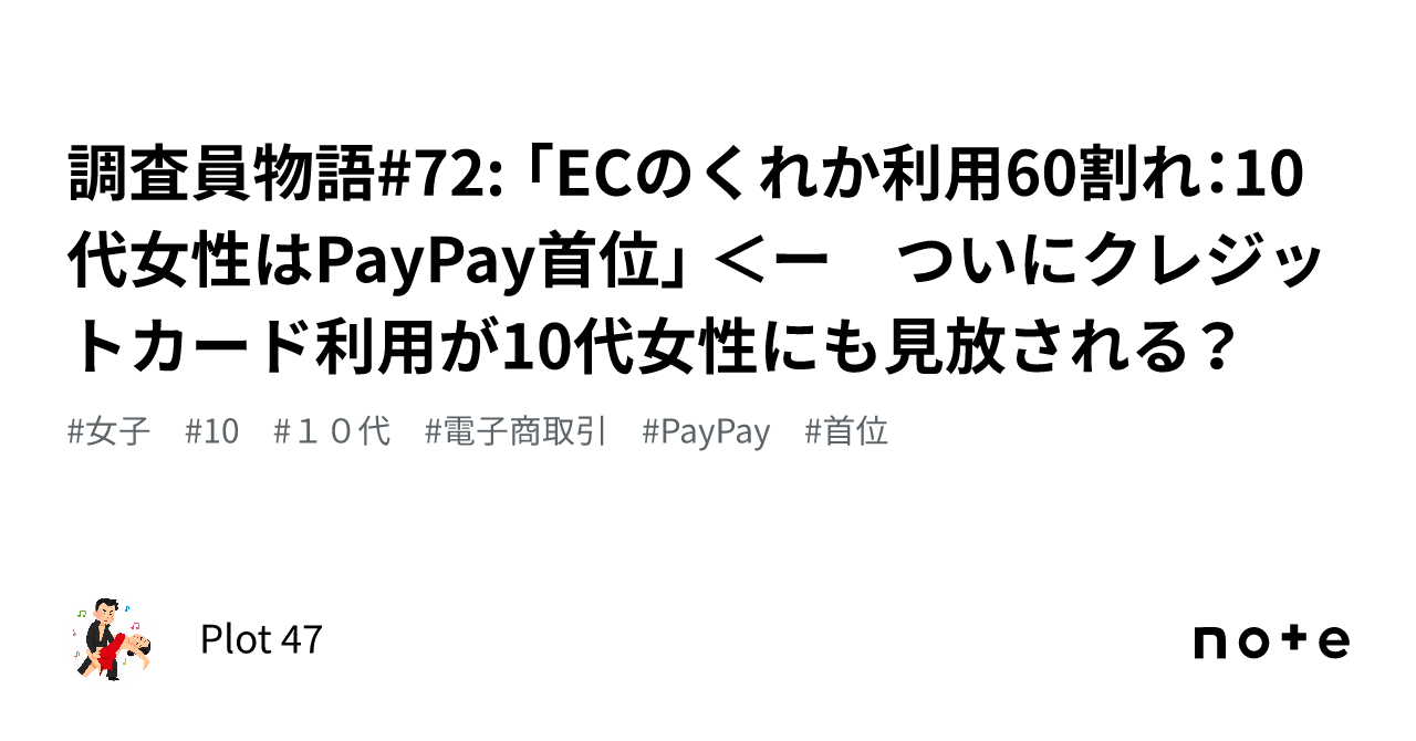 調査員物語#72: 「ECのくれか利用60割れ：10代女性はPayPay首位」 ＜ー ついにクレジットカード利用が10代女性にも見放される？｜Plot 47