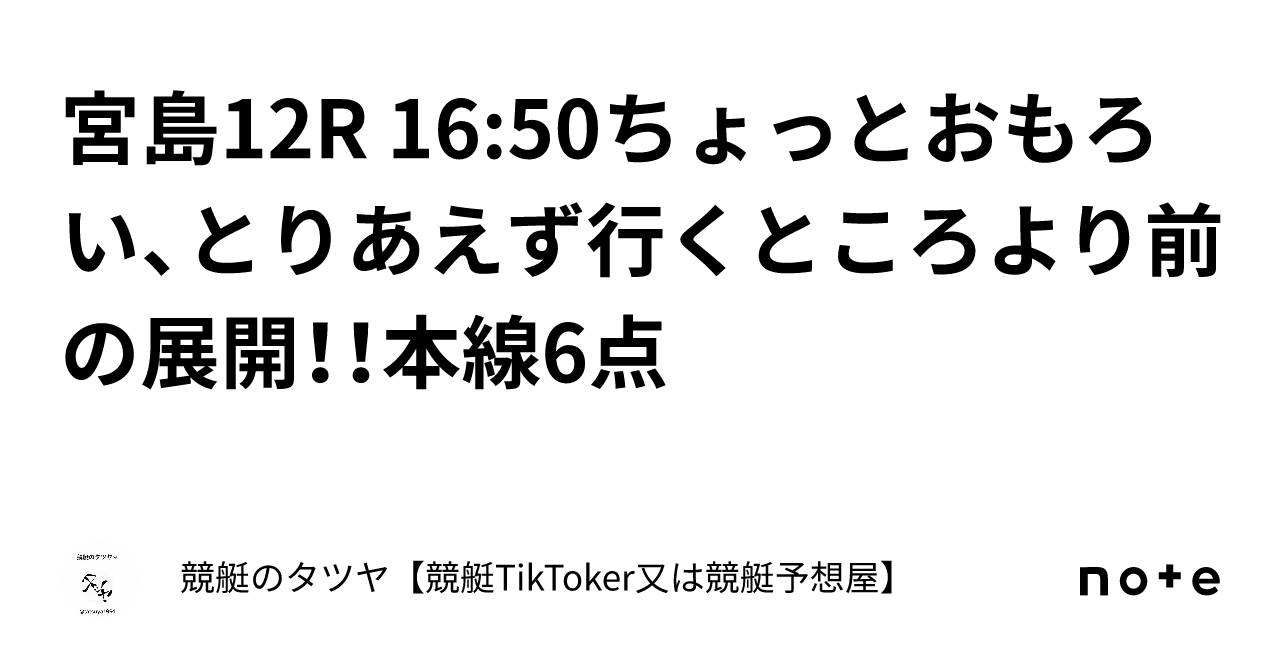 宮島12R 16:50ちょっとおもろい、とりあえず行くところより前の展開！！本線6点｜競艇のタツヤ【競艇TikToker又は競艇予想屋】