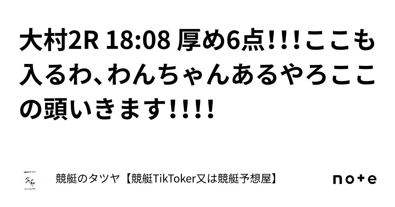 大村2R 18:08 厚め6点！！！ここも入るわ、わんちゃんあるやろここの頭いきます！！！！｜競艇のタツヤ【競艇TikToker又は競艇予想屋】