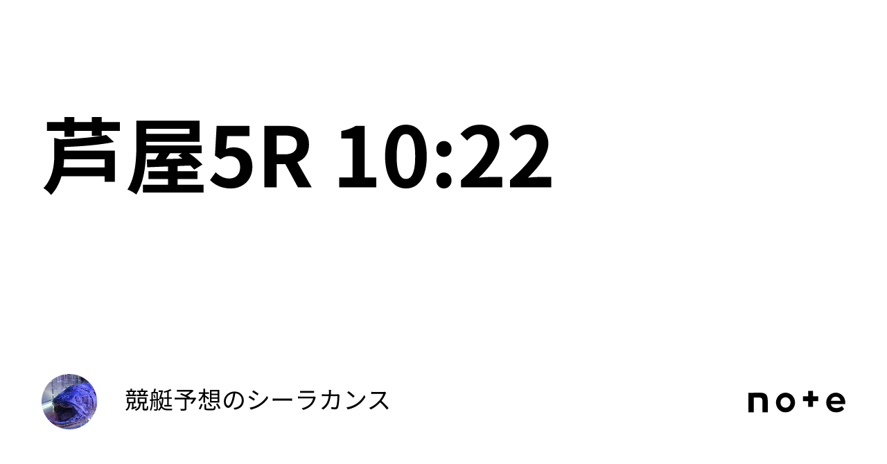 芦屋5R 10:22｜競艇予想のシーラカンス