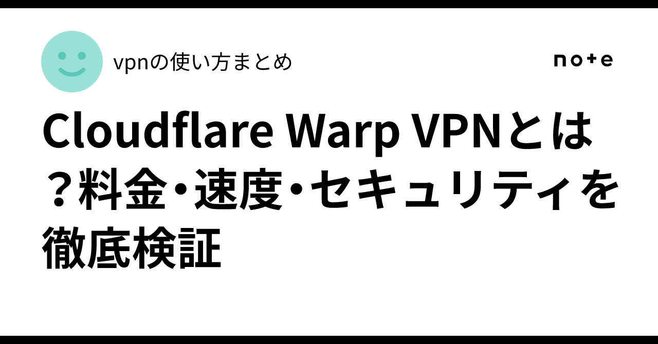 Cloudflare Warp VPNとは？料金・速度・セキュリティを徹底検証｜vpnの使い方まとめ
