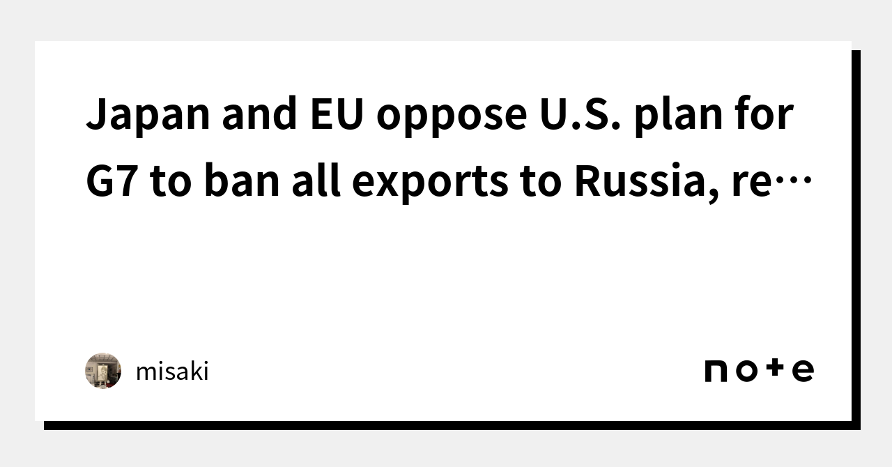 Japan and EU oppose U.S. plan for G7 to ban all exports to Russia, report says（practice）｜misaki