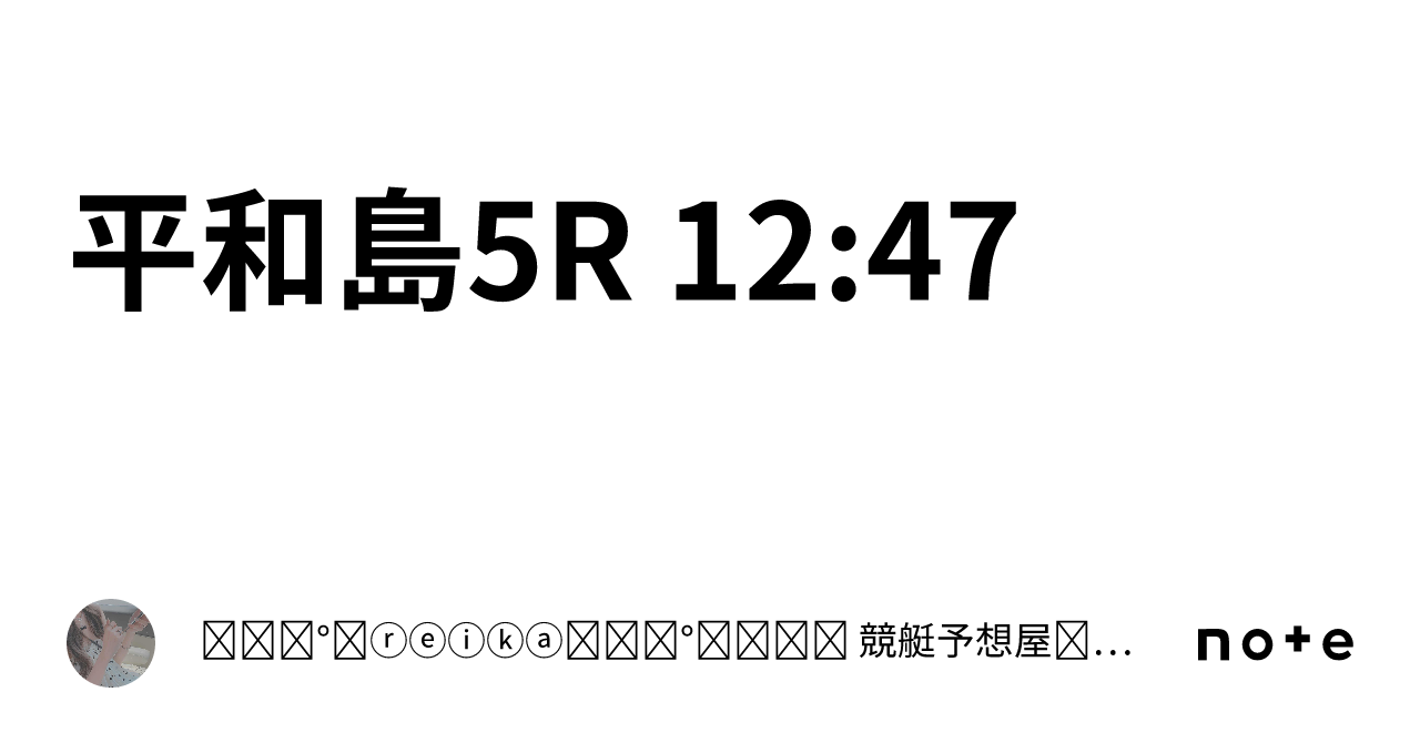 平和島5R 12:47｜꙳ ˖°⌖ⓡⓔⓘⓚⓐ꙳ ˖°⌖𝑔𝒶𝓁 競艇予想屋꙳