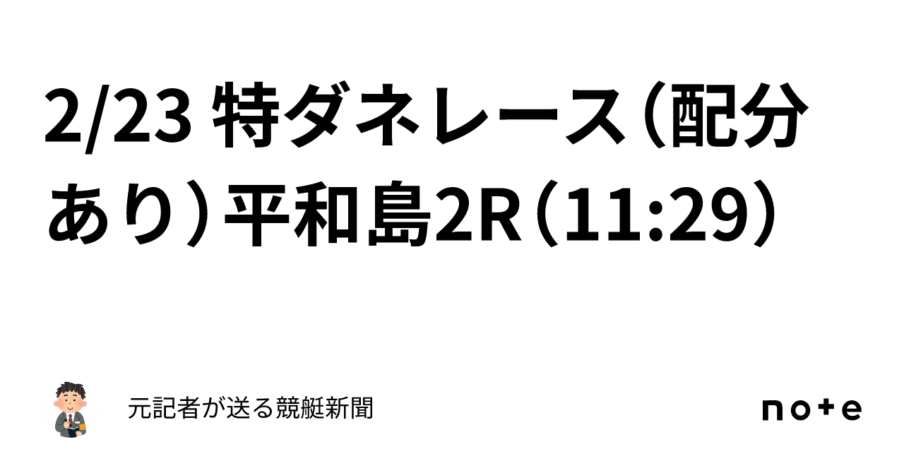 2/23 特ダネレース（配分あり）平和島2R（11:29）｜元記者が送る競艇新聞