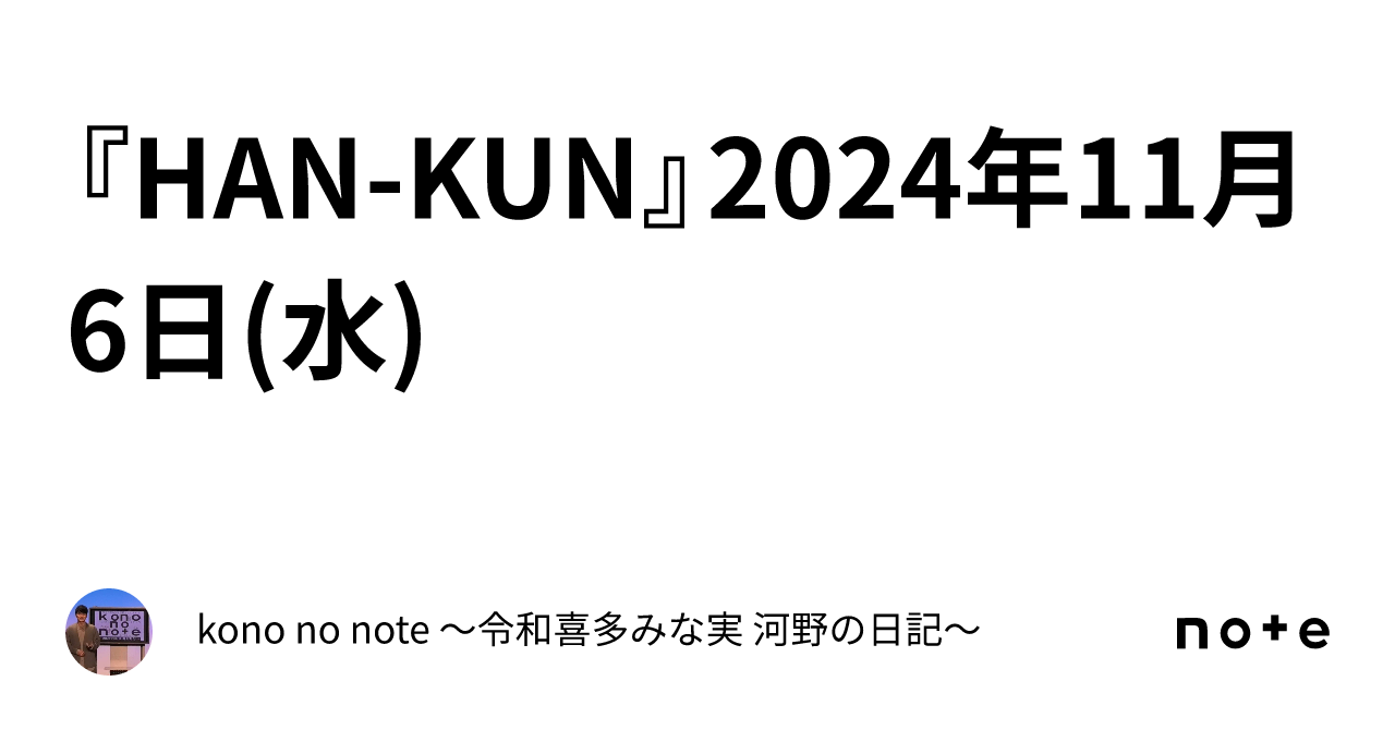 『HAN-KUN』2024年11月6日(水)｜kono no note 〜令和喜多みな実 河野の日記〜