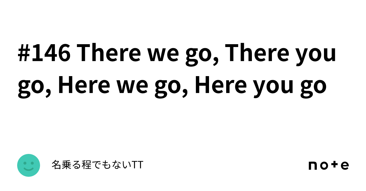 #146 There we go, There you go, Here we go, Here you go ｜名乗る程でもないTT
