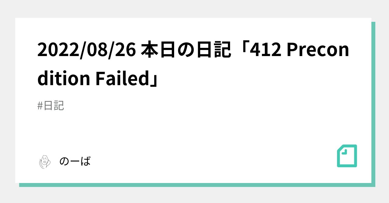 2022/08/26 本日の日記「412 Precondition Failed」｜のーば