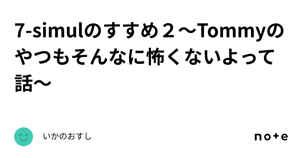 7-simulのすすめ2～Tommyのやつもそんなに怖くないよって話～｜いかのおすし(いかおす)