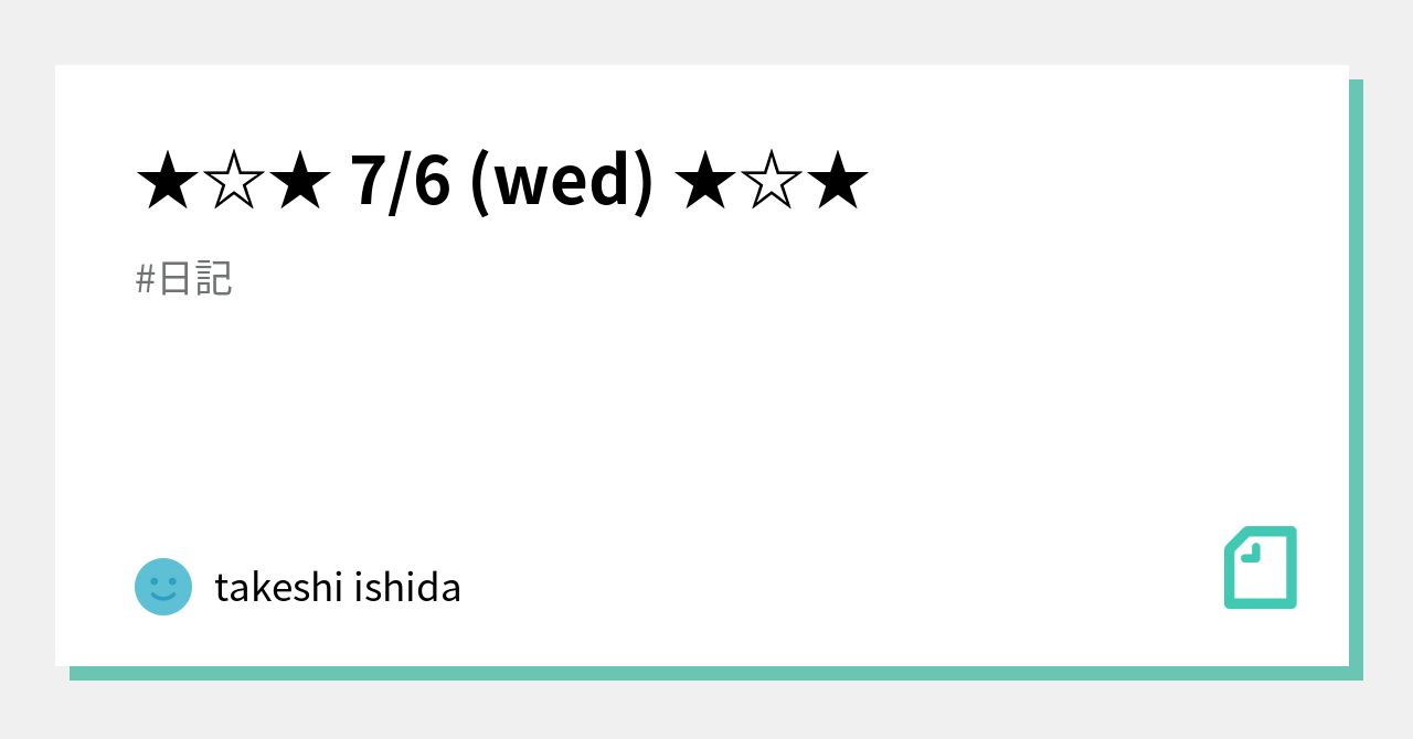 7/6 (wed) ★☆★ ｜takeshi ishida｜note