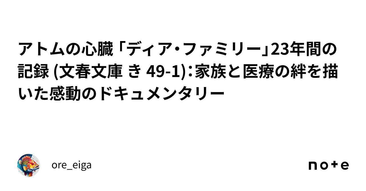 アトムの心臓 「ディア・ファミリー」23年間の記録 (文春文庫 き 49-1)：家族と医療の絆を描いた感動のドキュメンタリー｜ore_eiga