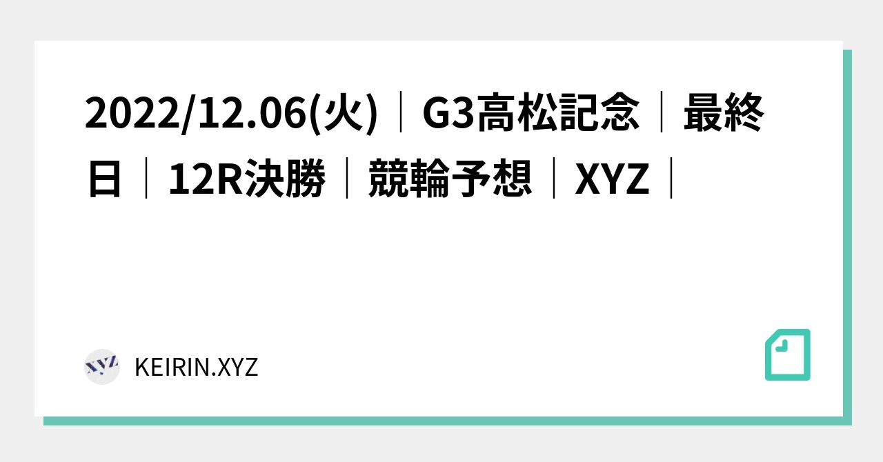 2022/12.06(火)│G3高松記念│最終日│12R決勝│競輪予想│XYZ│｜KEIRIN.XYZ