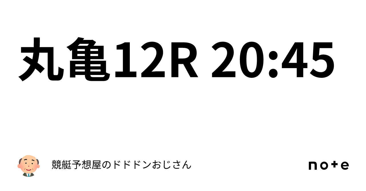 丸亀12R 20:45｜競艇予想屋のドドドンおじさん