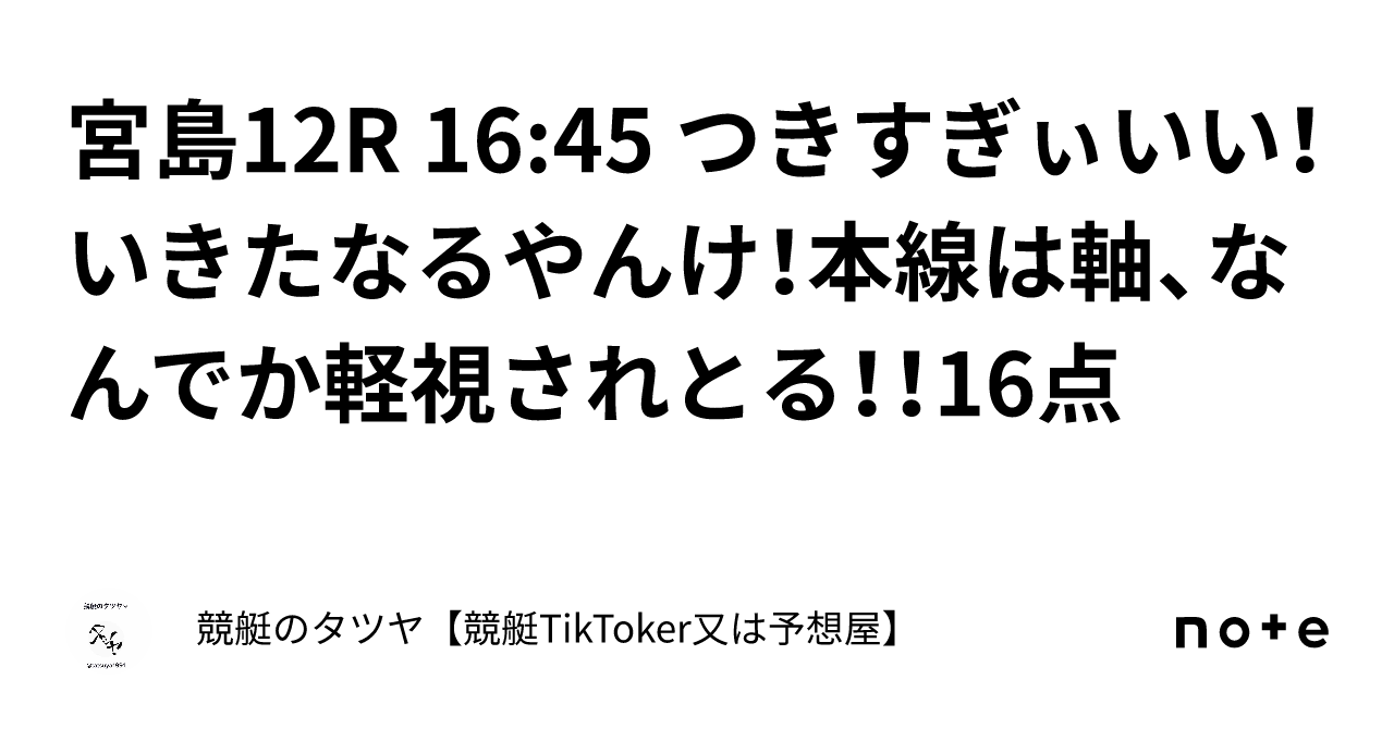 宮島12R 16:45 つきすぎぃいい！いきたなるやんけ！本線は軸、なんでか軽視されとる！！16点｜競艇のタツヤ【競艇TikToker又は予想屋】