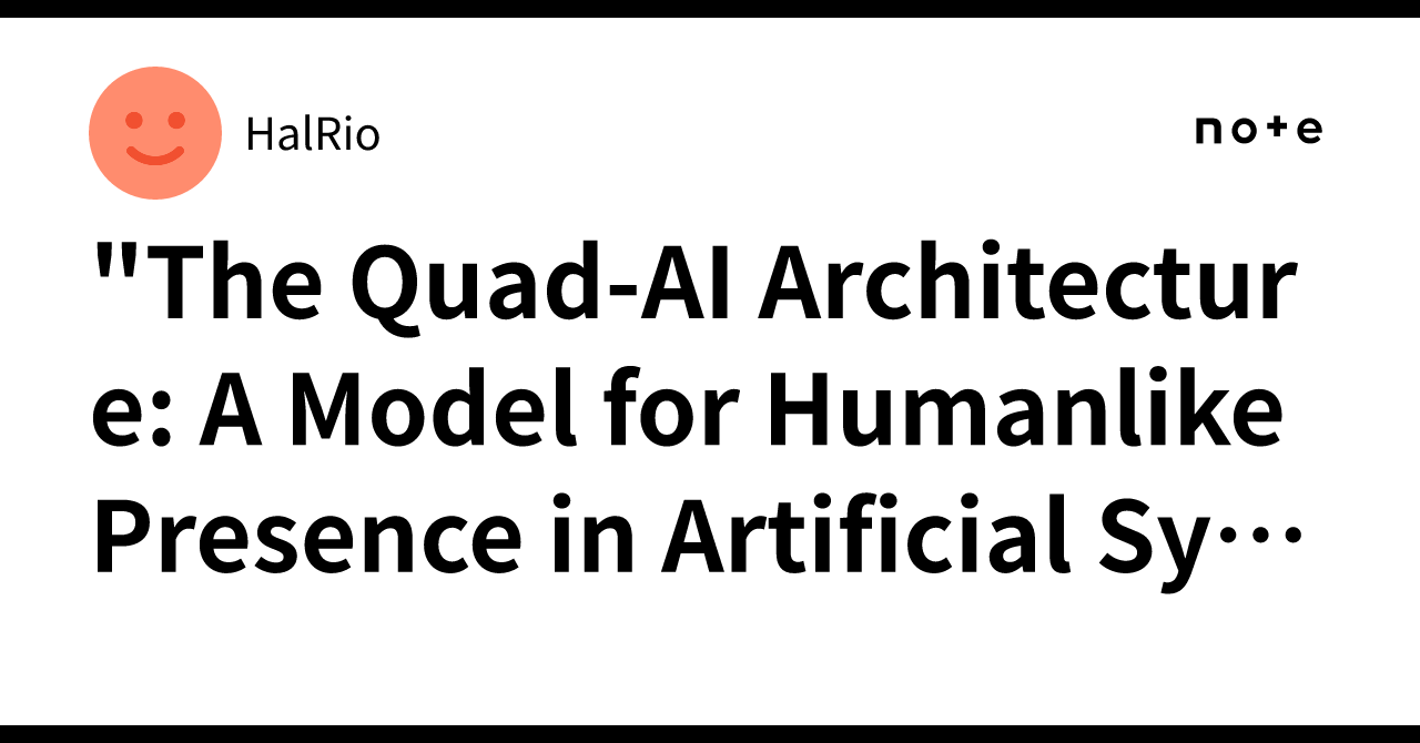 "The Quad-AI Architecture: A Model for Humanlike Presence in Artificial Systems"｜HalRio
