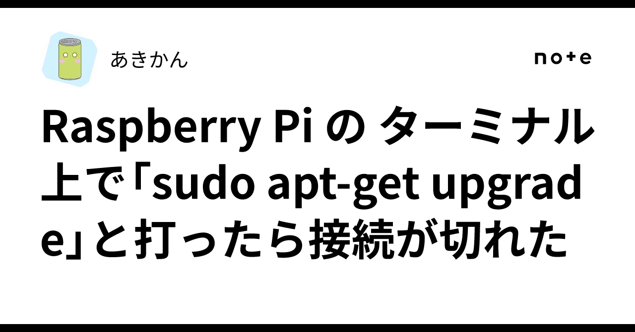 Raspberry Pi の ターミナル上で「sudo apt-get upgrade」と打ったら接続が切れた｜あきかん