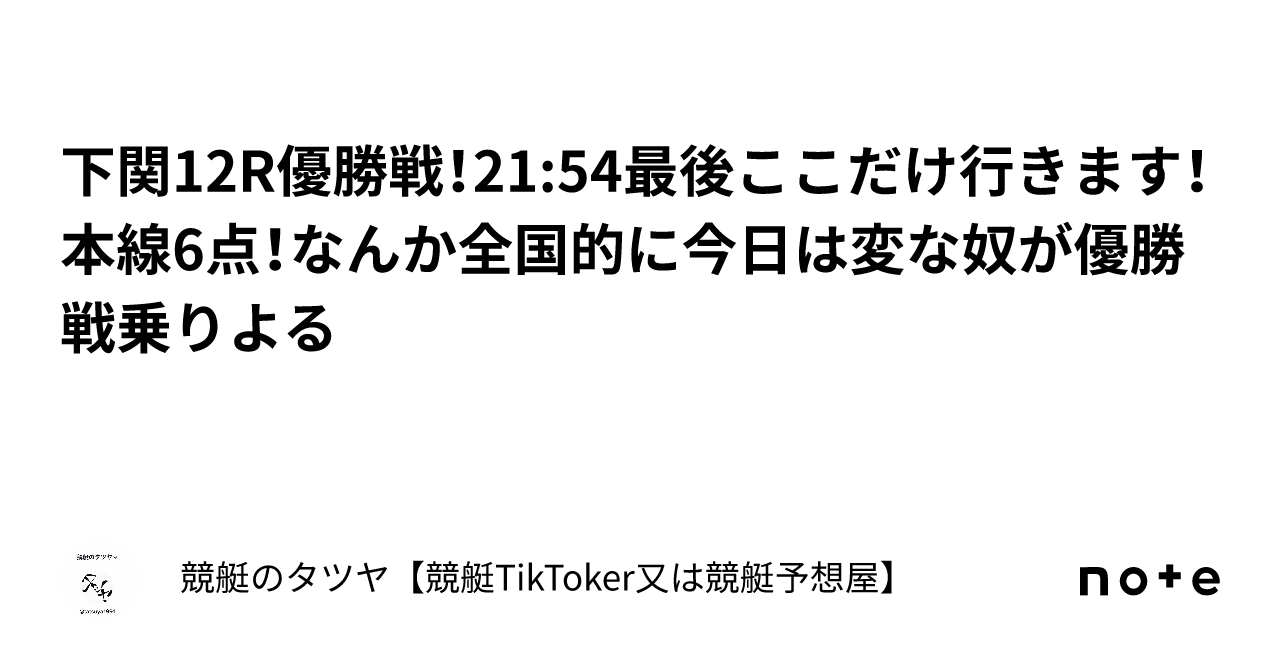 下関12R優勝戦！21:54最後ここだけ行きます！本線6点！なんか全国的に今日は変な奴が優勝戦乗りよる｜競艇のタツヤ【競艇TikToker又は競艇予想屋】