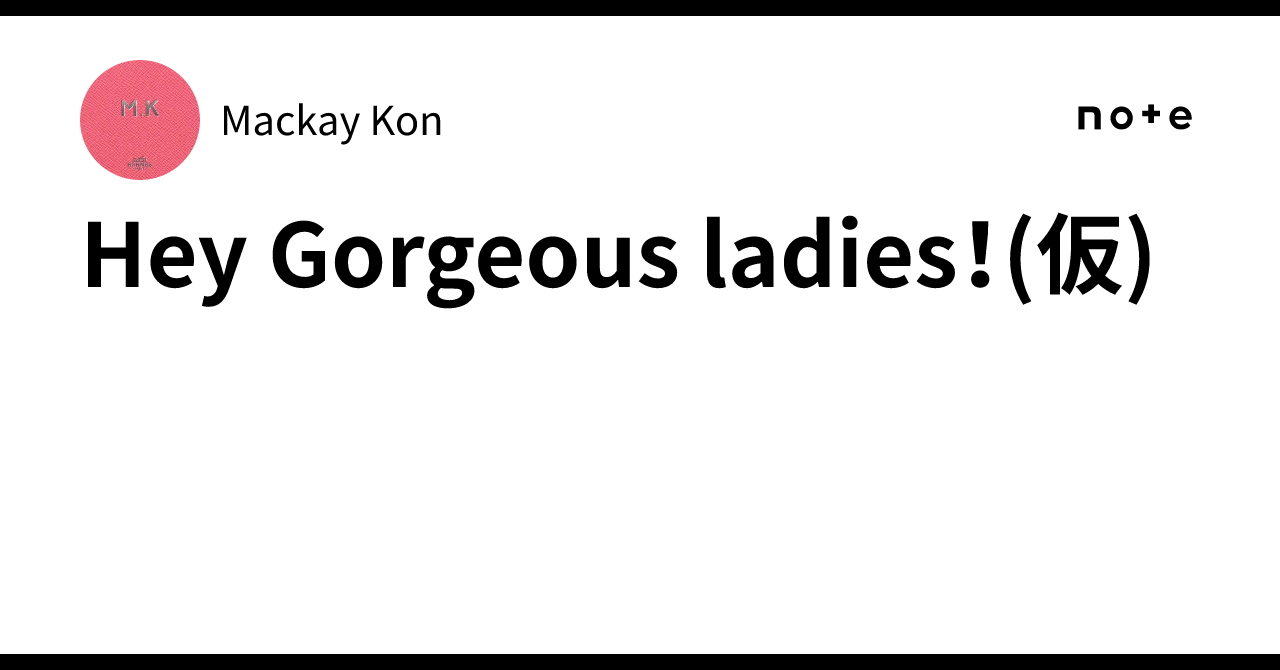 Hey Gorgeous ladies！(仮)｜Mackay Kon