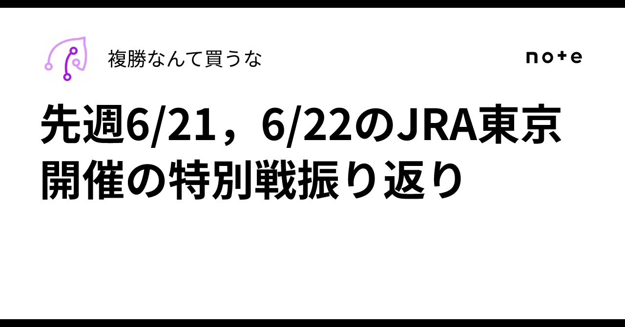 先週6/21，6/22のJRA東京開催の特別戦振り返り｜複勝なんて買うな/競馬予想