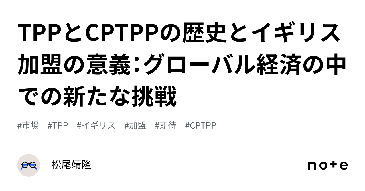 TPPとCPTPPの歴史とイギリス加盟の意義：グローバル経済の中での新たな挑戦｜松尾靖隆