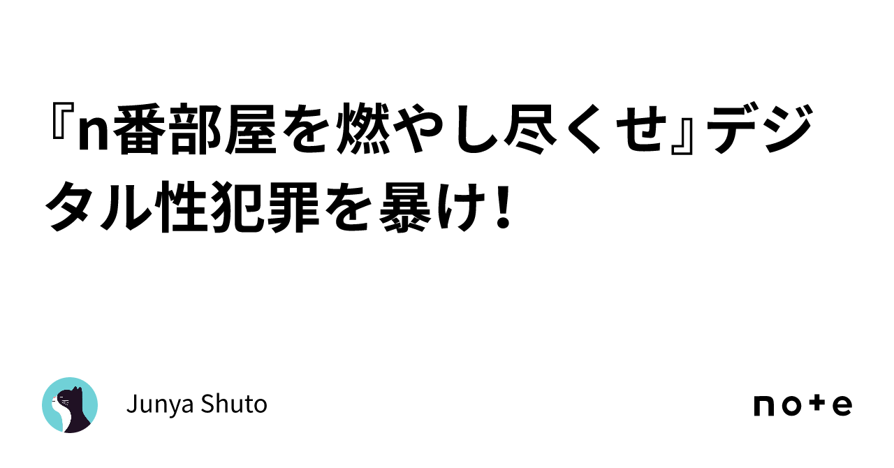 『n番部屋を燃やし尽くせ』デジタル性犯罪を暴け！｜Junya Shuto