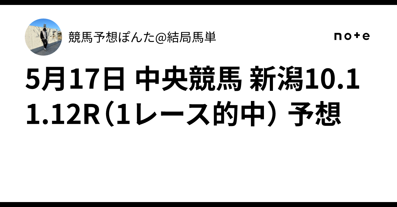 5月17日 中央競馬 新潟10.11.12R（1レース的中🎯） 予想｜競馬予想ぽんた@結局馬単