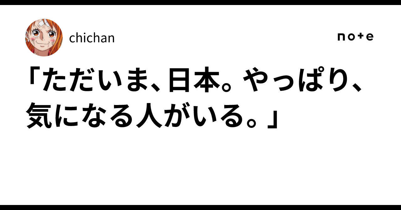 「ただいま、日本。やっぱり、気になる人がいる。」｜chichan