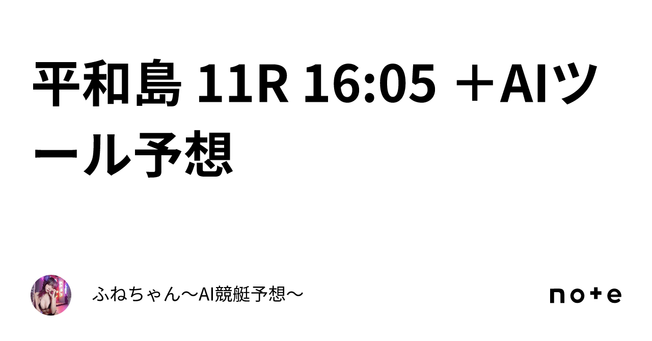 平和島 11R 16:05 ＋AIツール予想｜🎀ふねちゃん🎀～AI競艇予想～