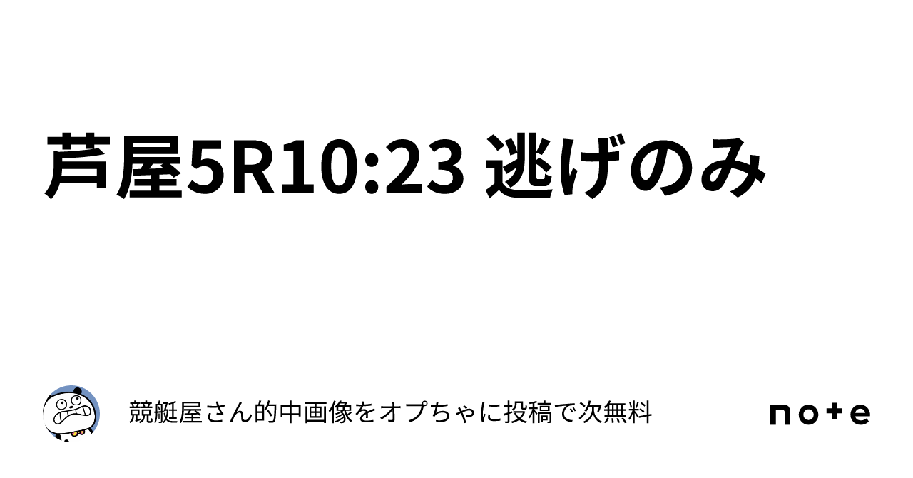 芦屋5R10:23 逃げのみ｜🐼競艇屋さん🐼的中画像をオプちゃに投稿で次無料
