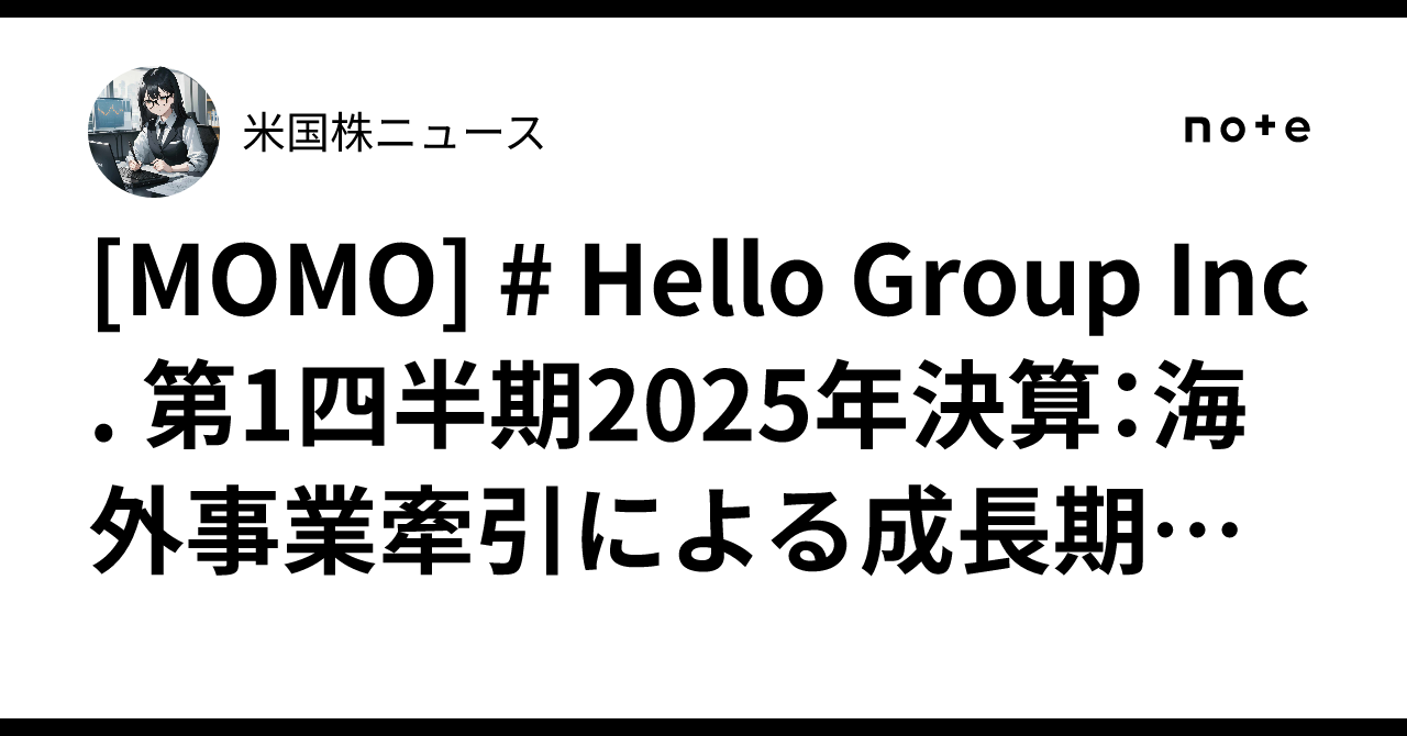 [MOMO] # Hello Group Inc. 第1四半期2025年決算：海外事業牽引による成長期待と今後の戦略｜米国株ニュース