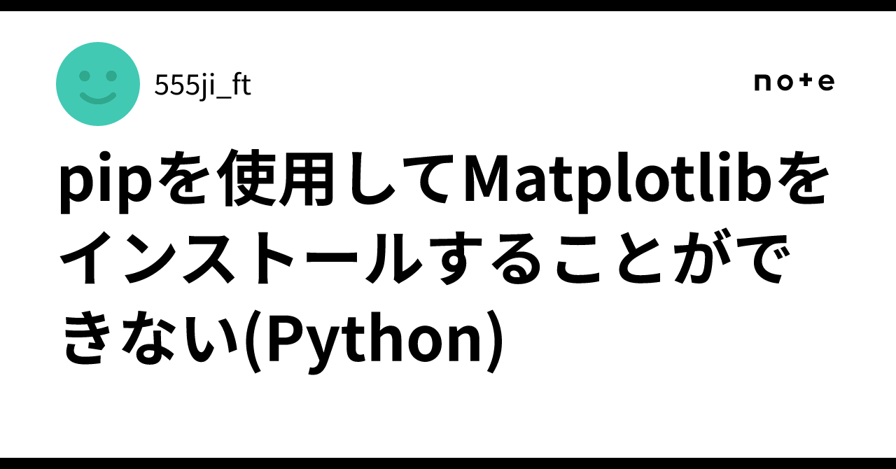 pipを使用してMatplotlibをインストールすることができない(Python)｜555ji_ft