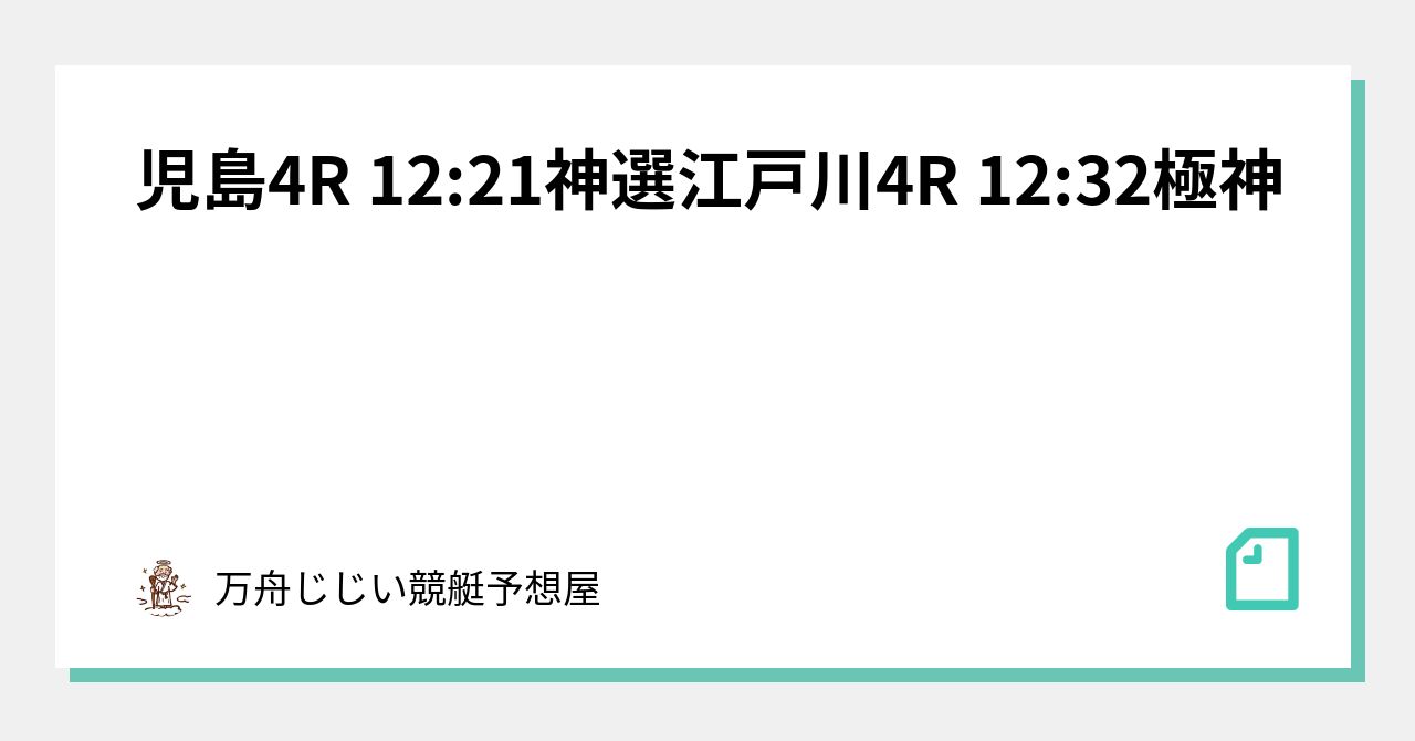 児島4R 12:21🔥神選🔥江戸川4R 12:32🚨極神🚨｜万舟じじい💰競艇予想屋💰🚤🔥｜note