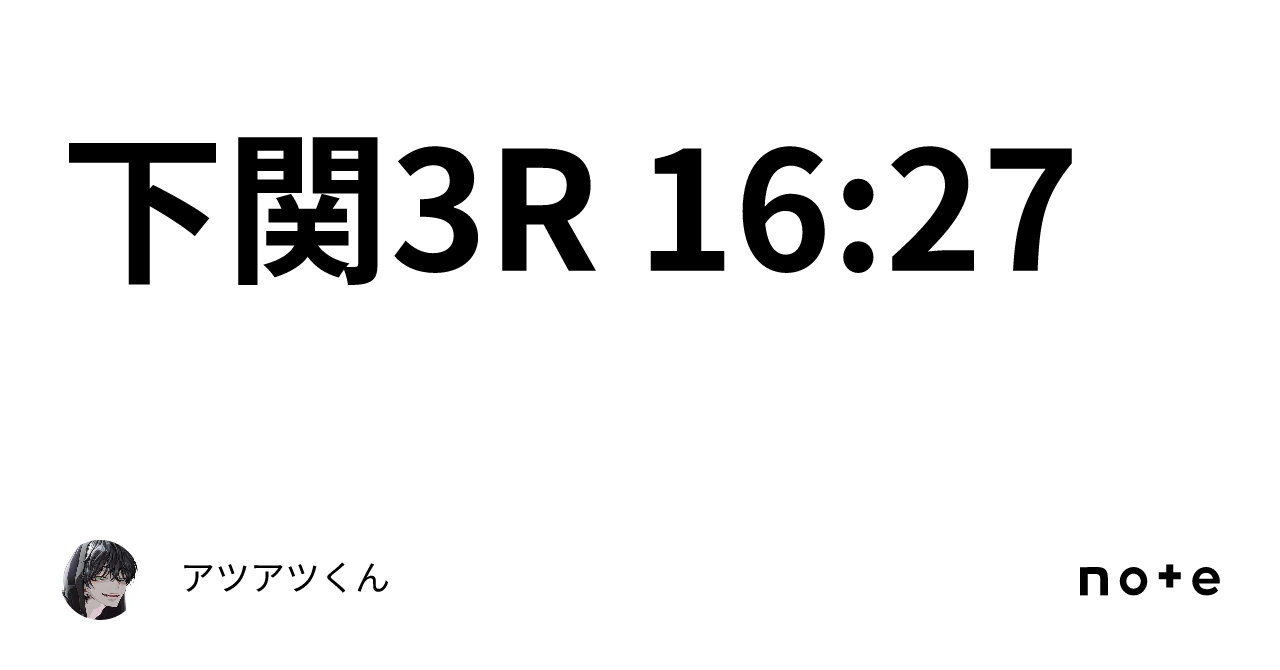 下関3R 16:27｜👑🔥アツアツくん🔥👑