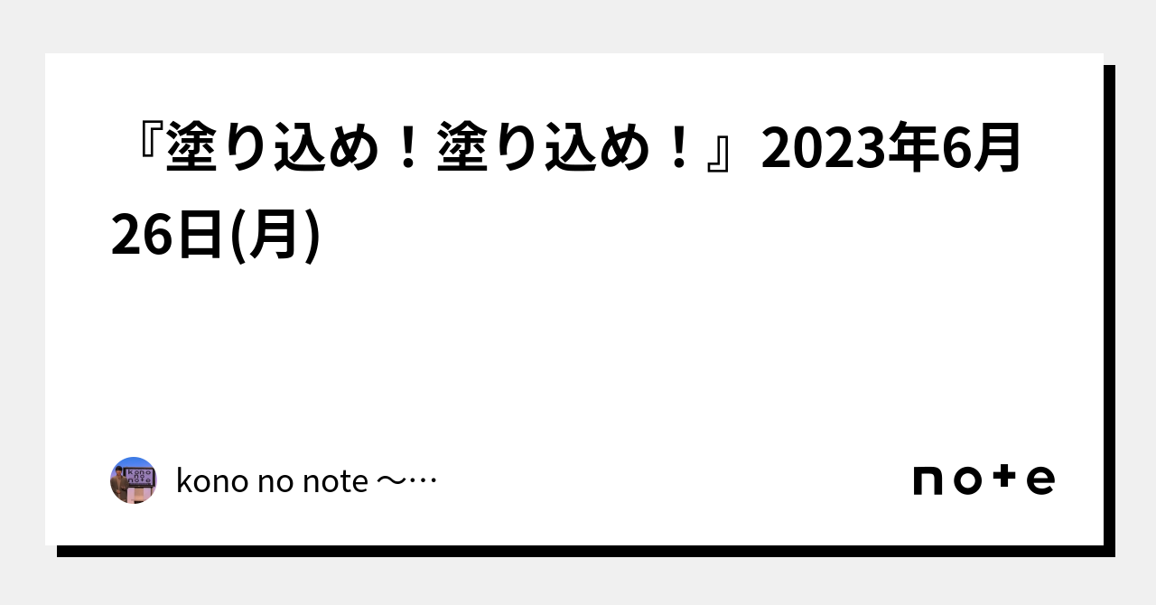 『塗り込め！塗り込め！』2023年6月26日(月)｜kono no note 〜令和喜多みな実 河野の日記〜