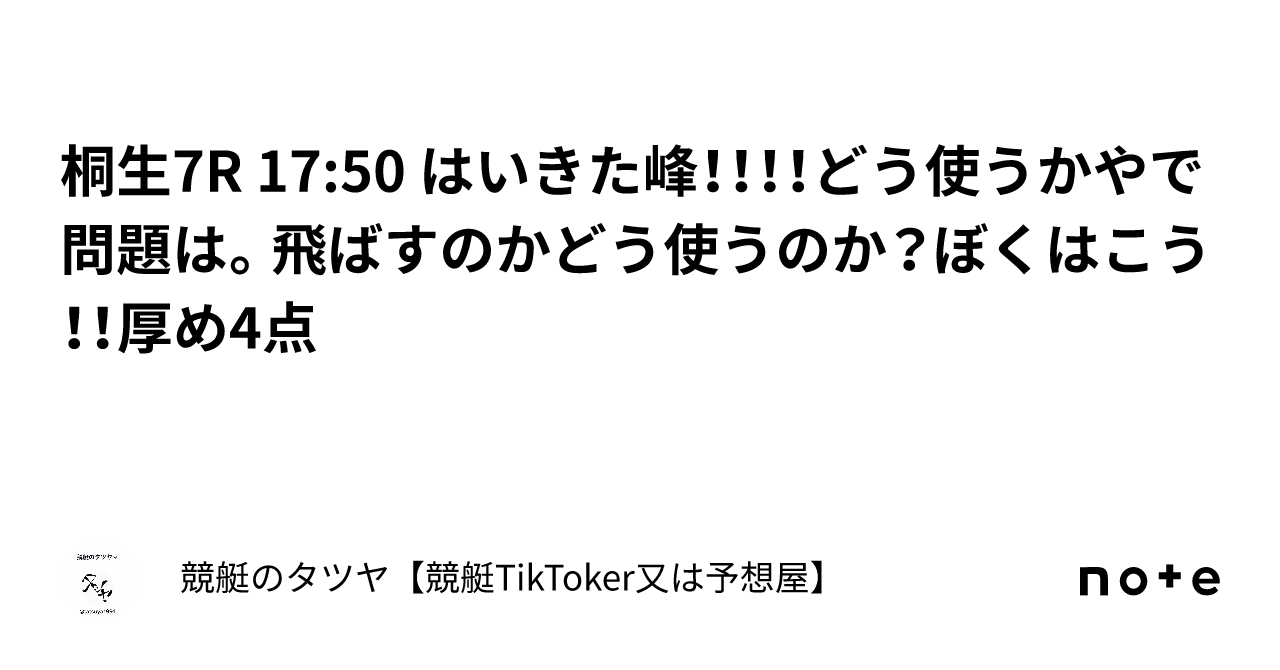 桐生7R 17:50 はいきた峰！！！！どう使うかやで問題は。飛ばすのかどう使うのか？ぼくはこう！！厚め4点｜競艇のタツヤ【競艇TikToker又は競艇予想屋】