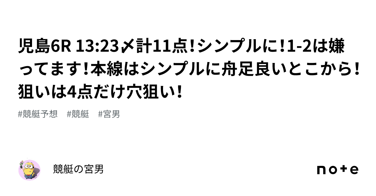 児島6R 13:23〆計11点！シンプルに！1-2は嫌ってます！本線はシンプルに舟足良いとこから！狙いは4点だけ穴狙い！｜競艇の宮男