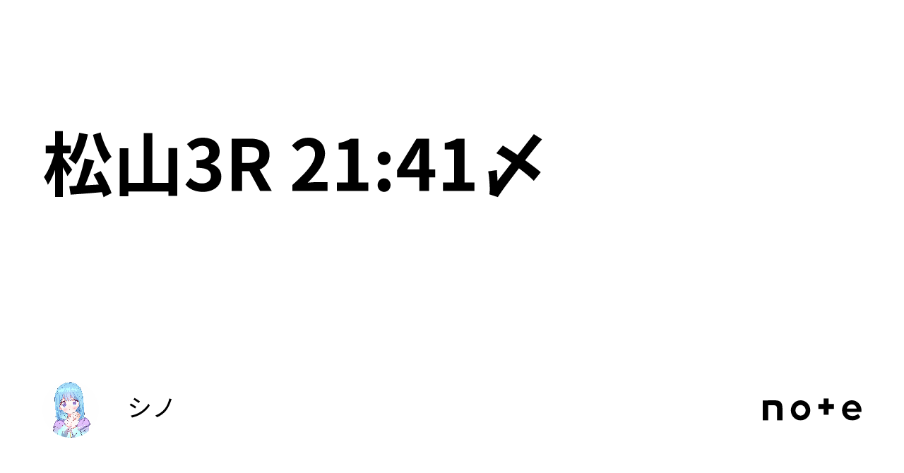 松山3R 21:41〆｜シノ