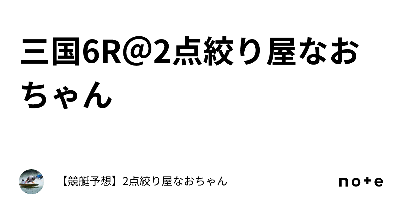 三国6R＠2点絞り屋なおちゃん｜【競艇予想】2点絞り屋なおちゃん