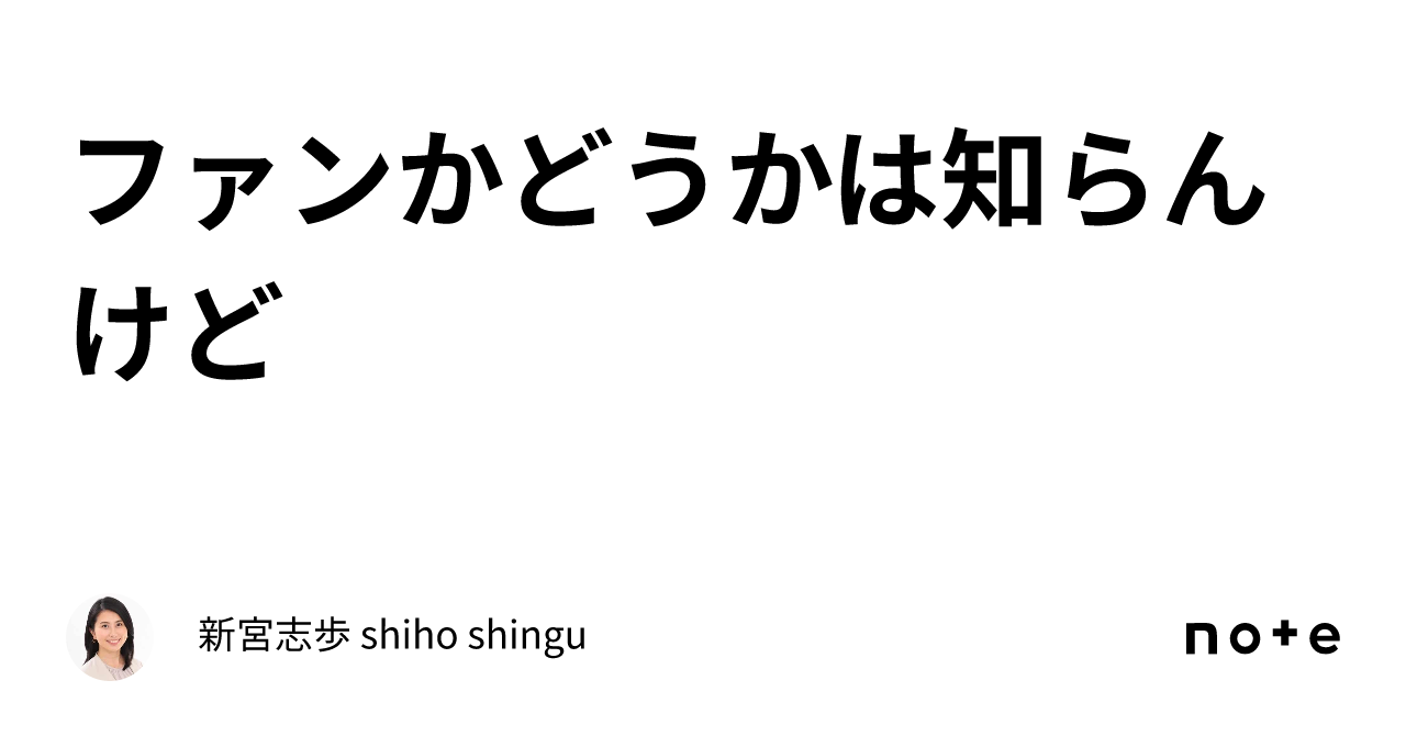 ファンかどうかは知らんけど｜新宮志歩 shiho shingu
