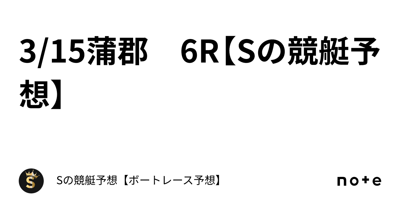 3/15蒲郡 6R【Sの競艇予想】｜Sの競艇予想【ボートレース予想】